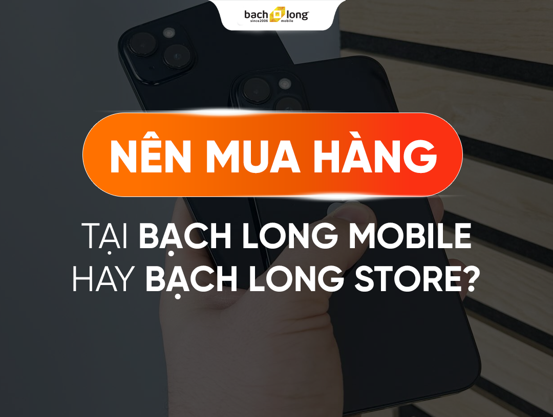 Nên mua hàng tại Bạch Long Mobile hay Bạch Long Store?