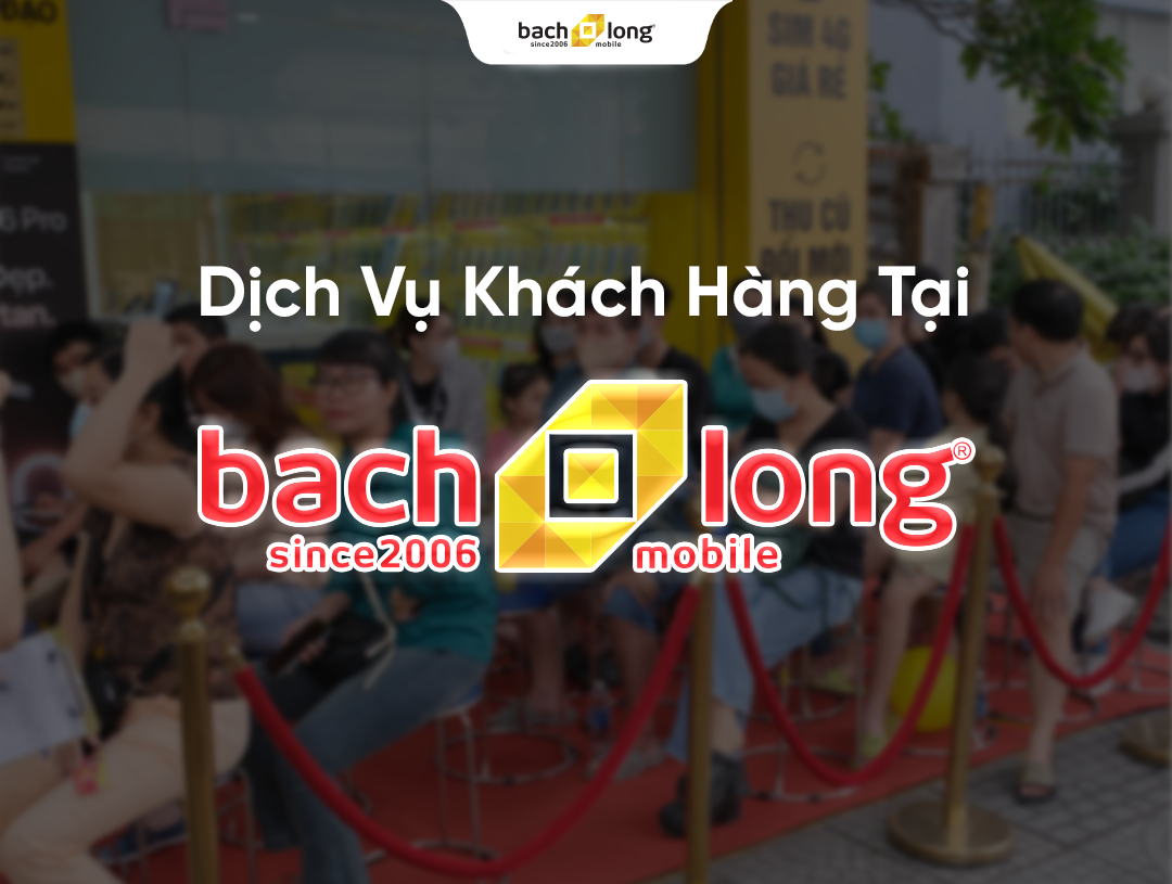 Dịch Vụ Khách Hàng Tại Bạch Long Mobile - Tiêu Chuẩn Đầu Tiên và Duy Nhất